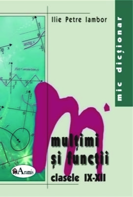 Mic dictionar de matematica. Multimi si functii. Clasele IX-XII